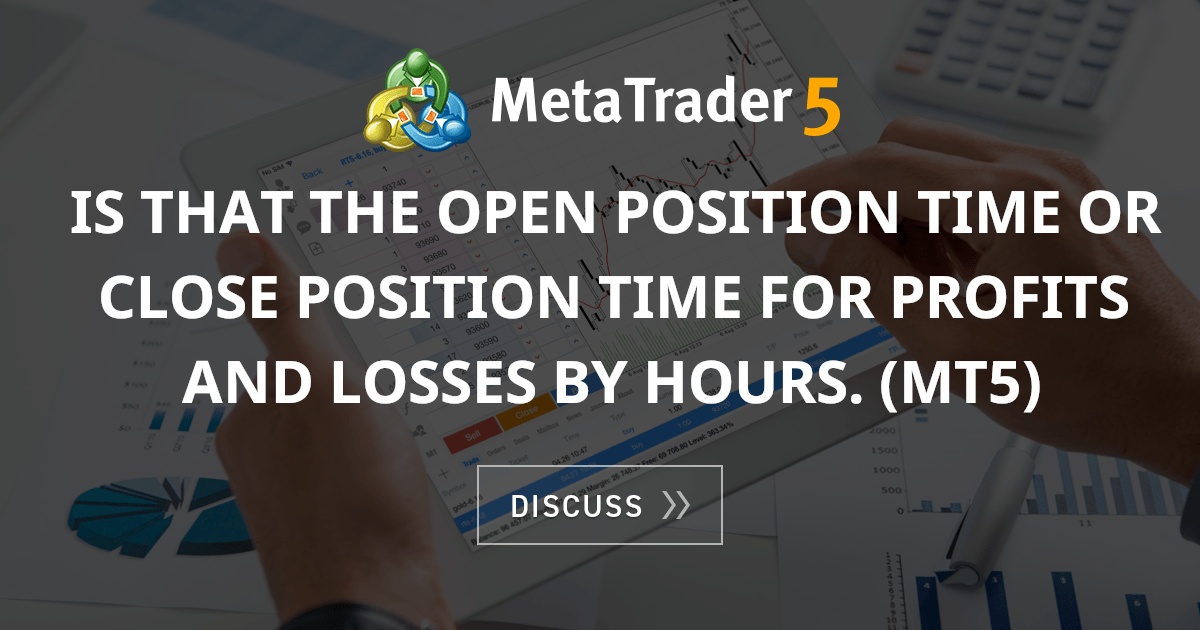Is that the open position time or close position time for profits and losses by hours. (MT5 ...