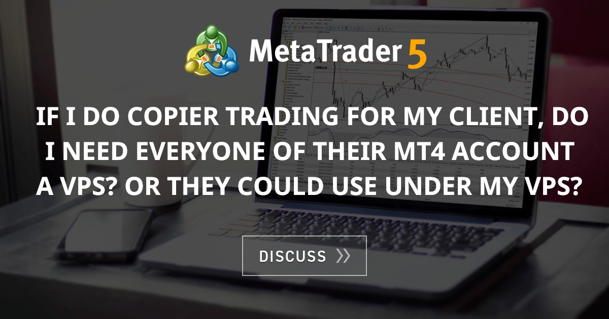 If I do copier trading for my client, do I need everyone of their MT4 account a VPS? or they ...