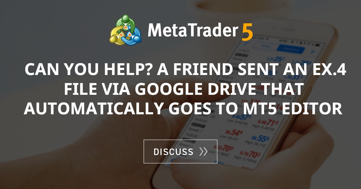 CAn You Help? A friend sent an EX.4 File via Google Drive that automatically goes to MT5 Editor ...